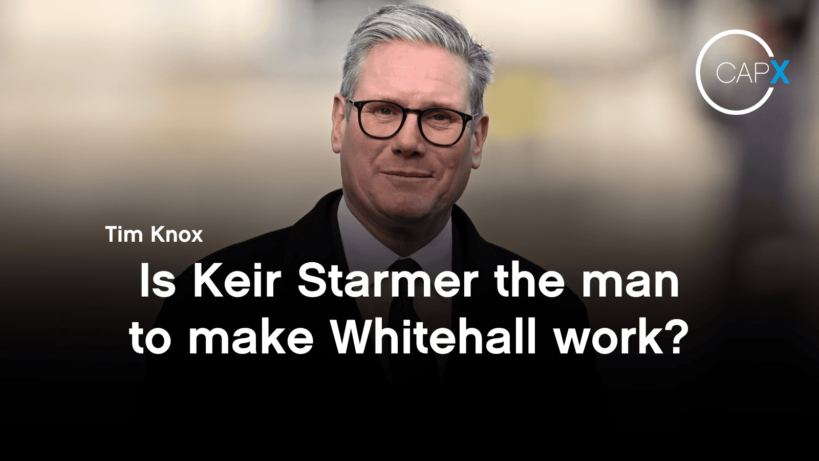 Is Keir Starmer the man to make Whitehall work? - CapX